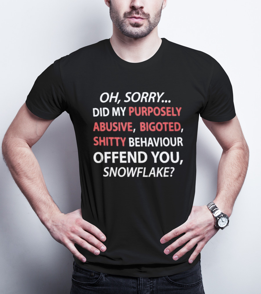 Oh Sorry Did My Purposely Abusive Bigoted Shitty Behaviour Offend You Snowflake T-Shirt