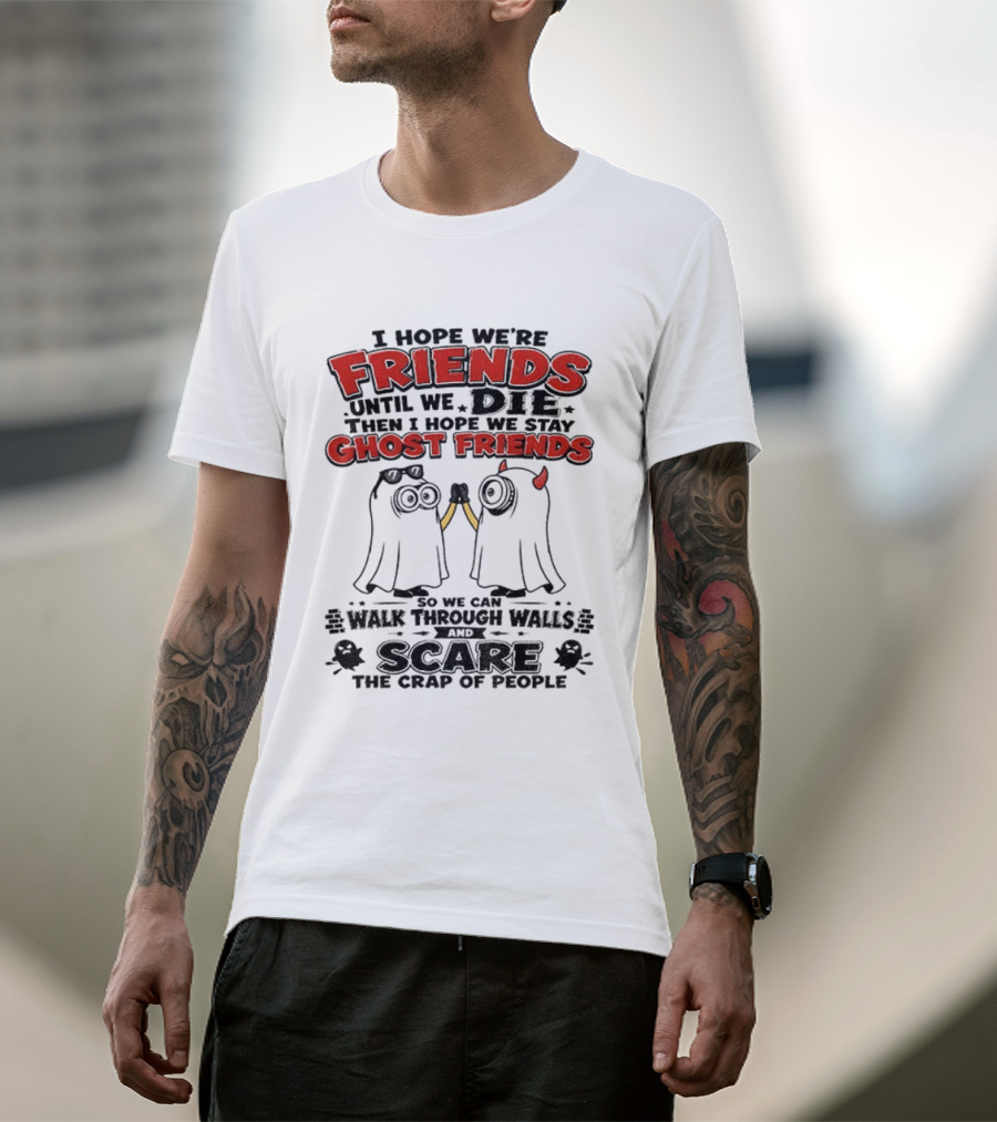 I Hope We're Friends Until We Die Then I Hope We Stay Ghost Friends Walk Through Walls Scare People T-Shirt