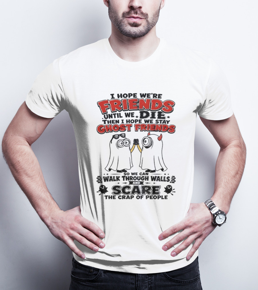 I Hope We're Friends Until We Die Then I Hope We Stay Ghost Friends Walk Through Walls Scare People T-Shirt
