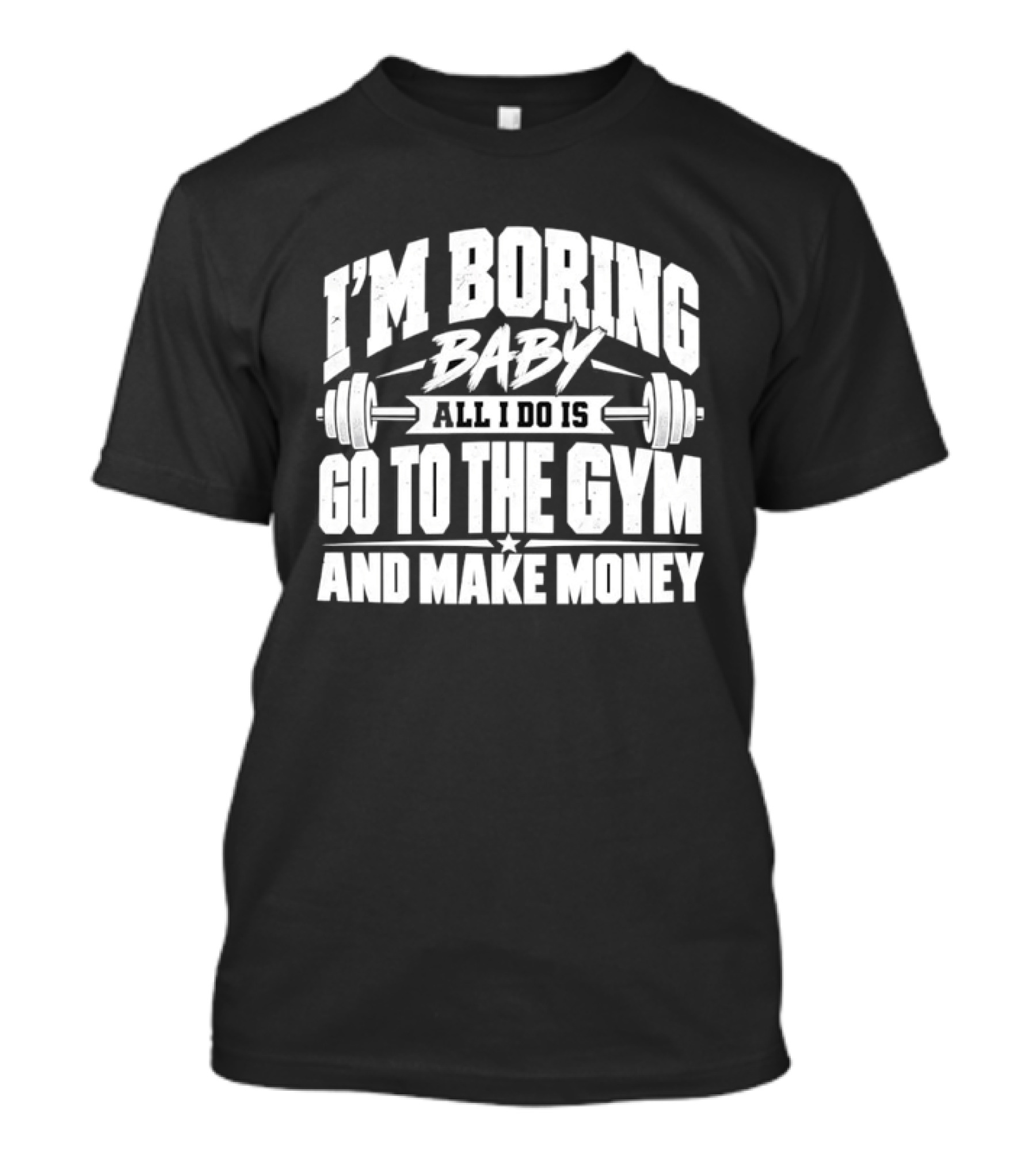 I'm Boring Baby All I Do Is Go To The Gym And Make Money Barbell Fitness Motivation T-Shirt