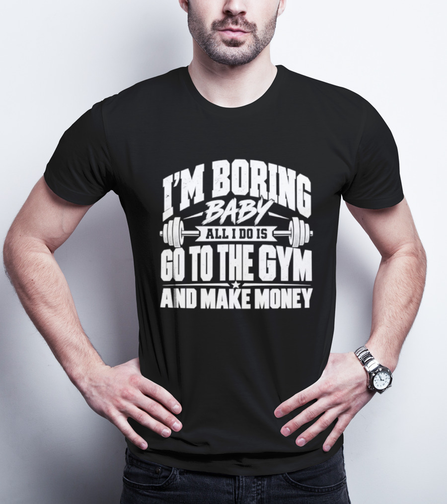 I'm Boring Baby All I Do Is Go To The Gym And Make Money Barbell Fitness Motivation T-Shirt