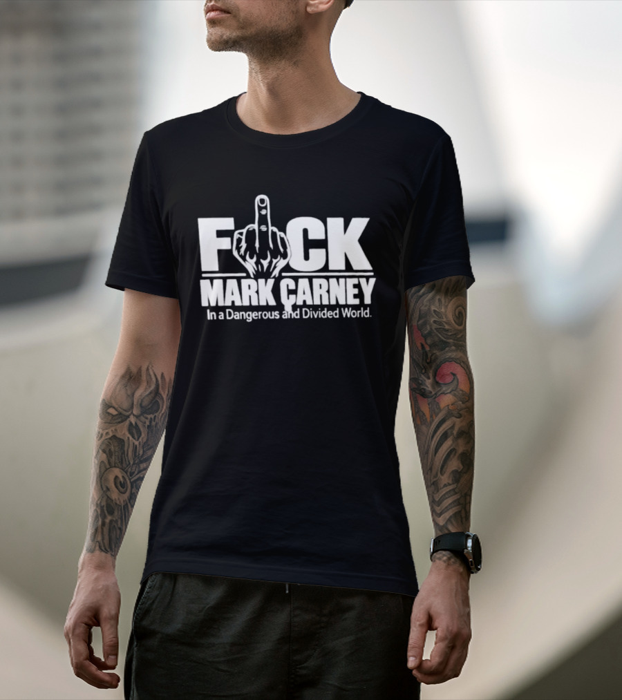 F*ck Mark Carney In A Dangerous And Divided World T-Shirt