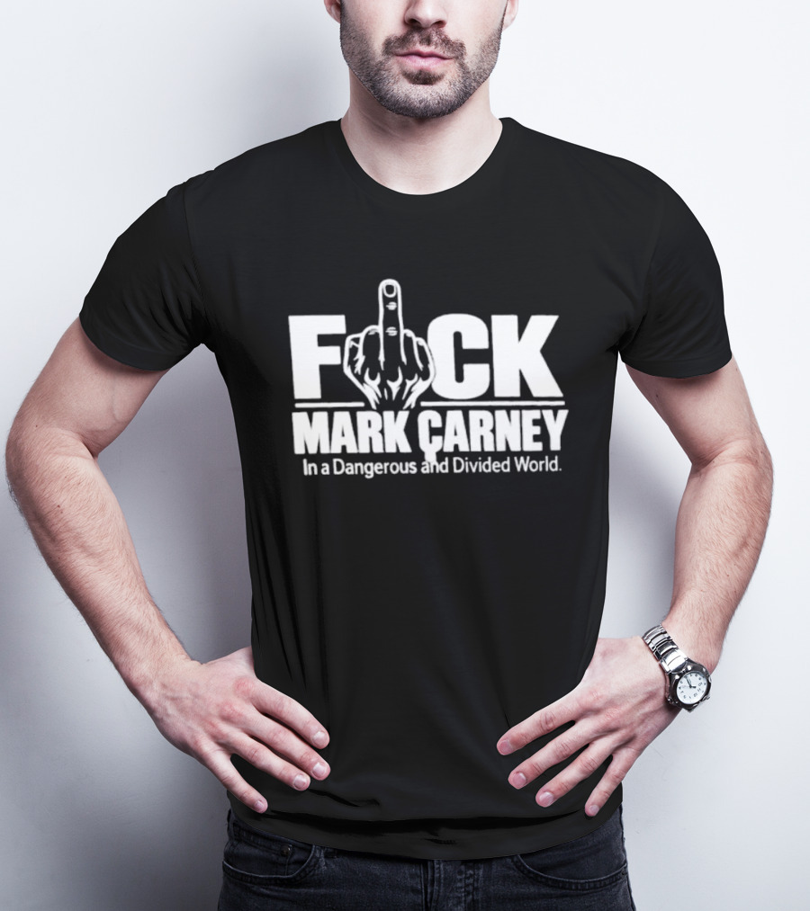 F*ck Mark Carney In A Dangerous And Divided World T-Shirt