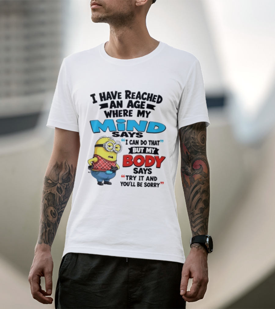 Minion I Have Reached An Age Where My Mind Says I Can Do That But My Body Says Try It And You'll Be Sorry T-Shirt