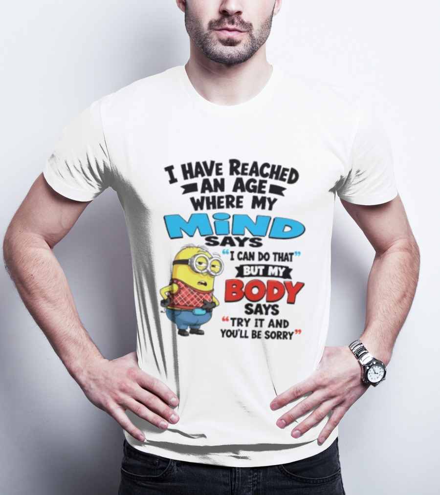 Minion I Have Reached An Age Where My Mind Says I Can Do That But My Body Says Try It And You'll Be Sorry T-Shirt