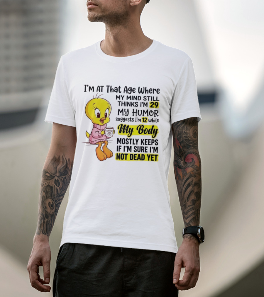 I'm At That Age Where My Mind Still Thinks I'm 29 Tweety Bird My Humor Suggests I'm 12 While My Body Mostly Keeps If I'm Sure I'm Not Dead Yet T-Shirt