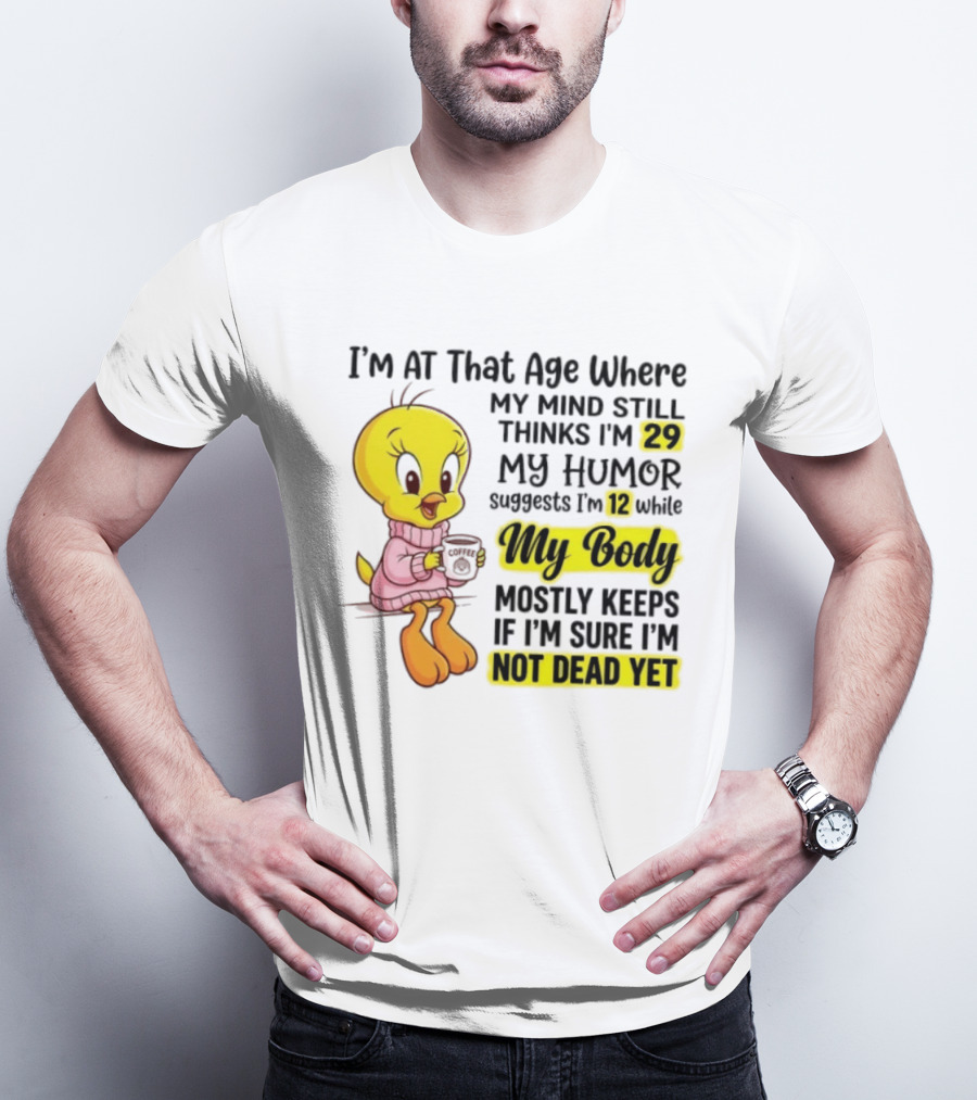 I'm At That Age Where My Mind Still Thinks I'm 29 Tweety Bird My Humor Suggests I'm 12 While My Body Mostly Keeps If I'm Sure I'm Not Dead Yet T-Shirt