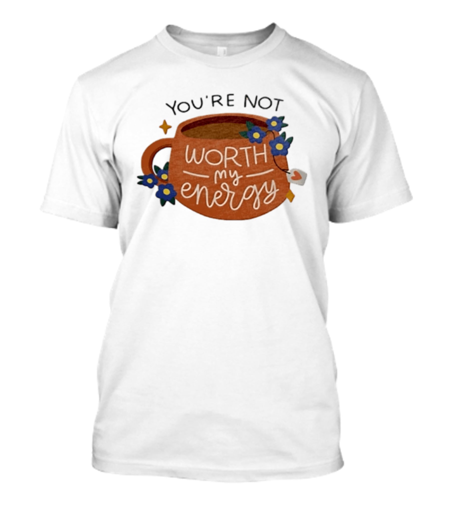 You're Not Worth My Energy Coffee With Blue Flowers And Tea Bag T-Shirt