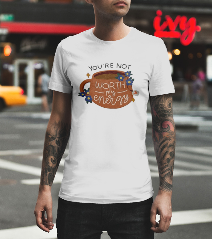 You're Not Worth My Energy Coffee With Blue Flowers And Tea Bag T-Shirt