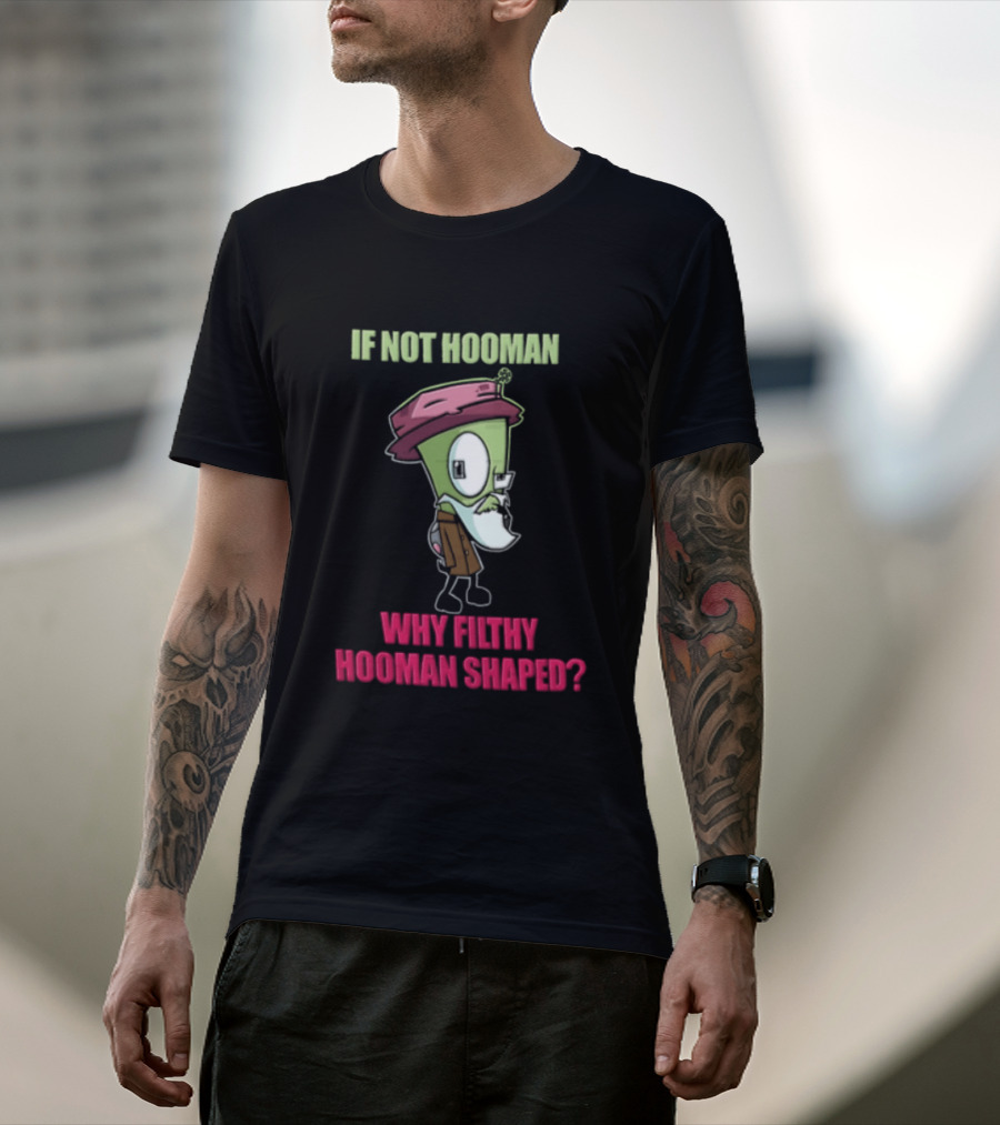 Zim Invader If Not Hooman Why Filthy Hooman Shaped Green Alien Disguise T-Shirt