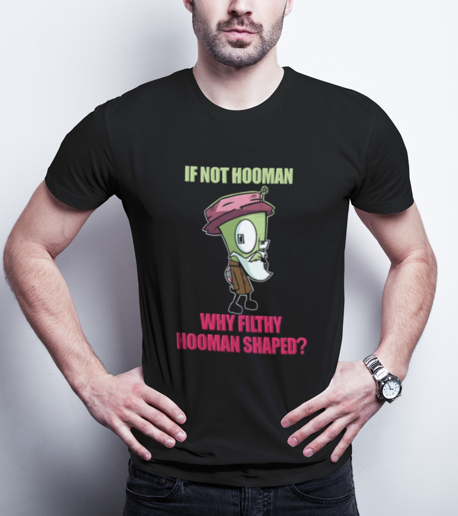 Zim Invader If Not Hooman Why Filthy Hooman Shaped Green Alien Disguise T-Shirt