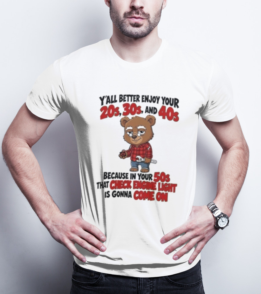Y'all Better Enjoy Your 20s 30s And 40s Because In Your 50s That Check Engine Light Is Gonna Come On Bear T-Shirt