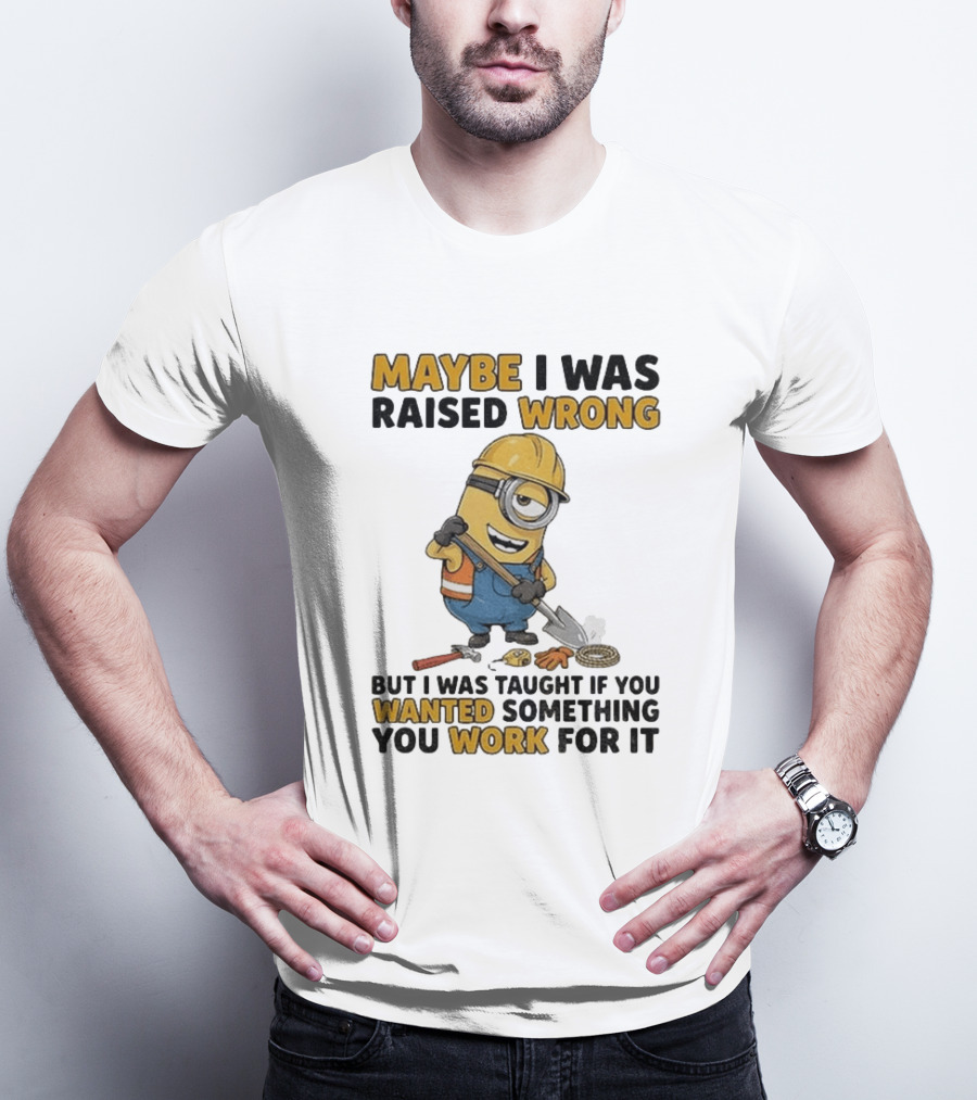 Minion Maybe I Was Raised Wrong But I Was Taught If You Wanted Something You Work For It Construction Worker T-Shirt