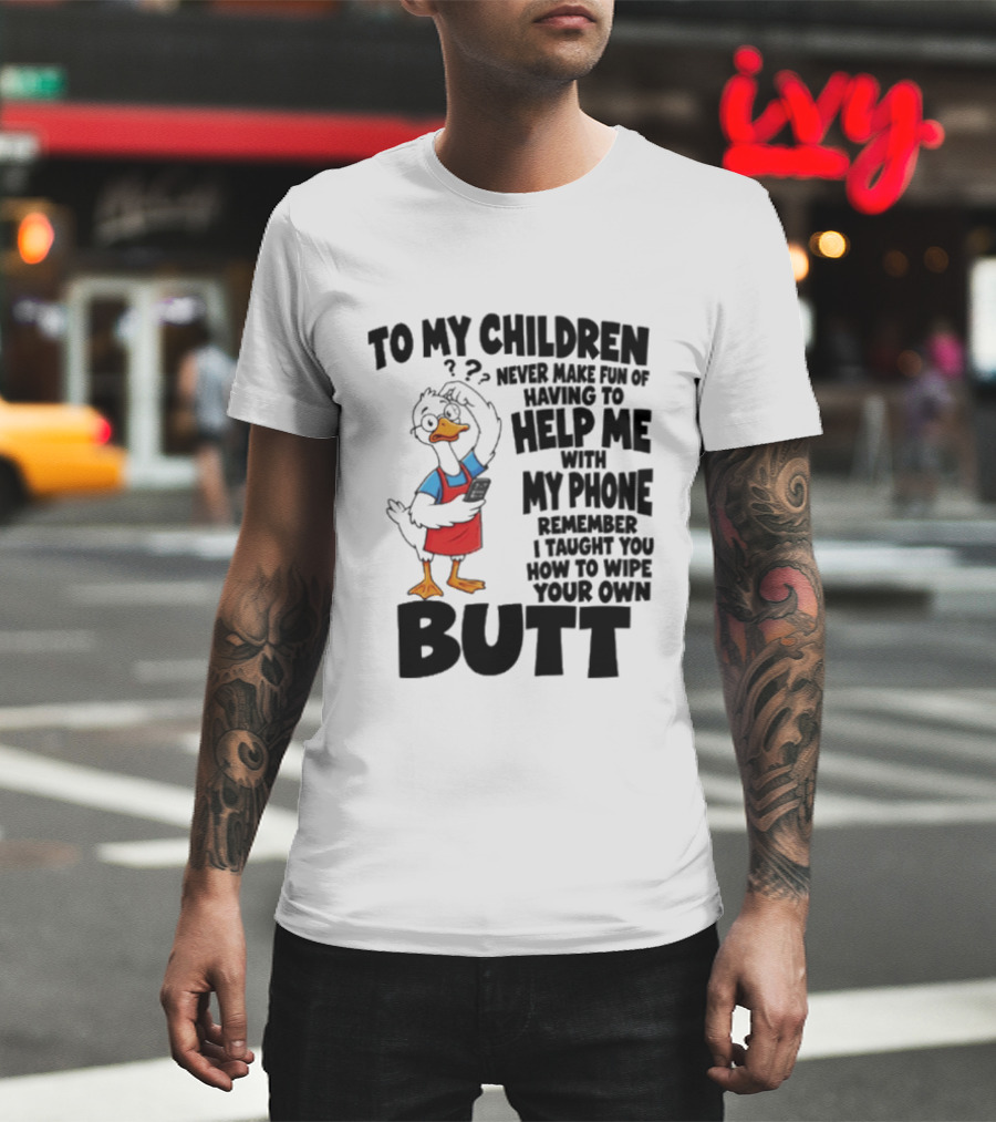 To My Children Never Make Fun Of Having To Help Me With My Phone Remember I Taught You How To Wipe Your Own Butt Duck T-Shirt