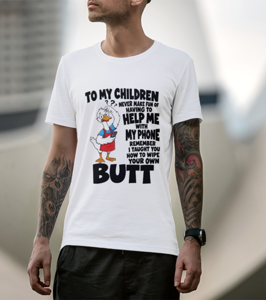 To My Children Never Make Fun Of Having To Help Me With My Phone Remember I Taught You How To Wipe Your Own Butt Duck T-Shirt