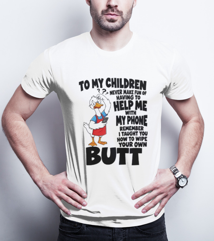 To My Children Never Make Fun Of Having To Help Me With My Phone Remember I Taught You How To Wipe Your Own Butt Duck T-Shirt