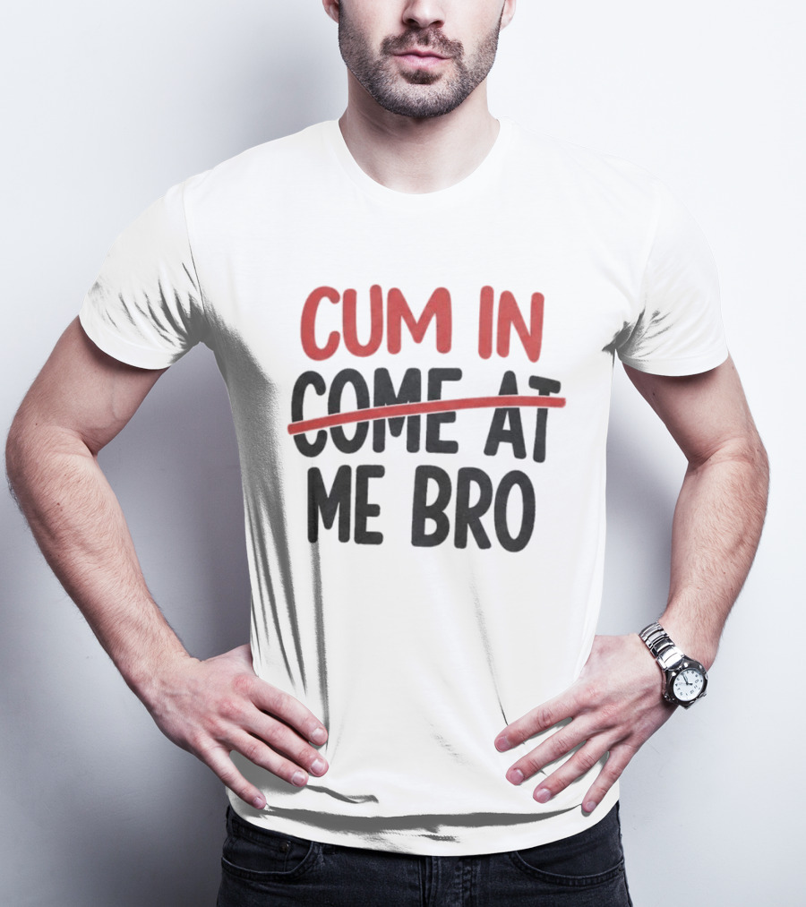 Cum In Me Bro Come At Me Bro T-Shirt