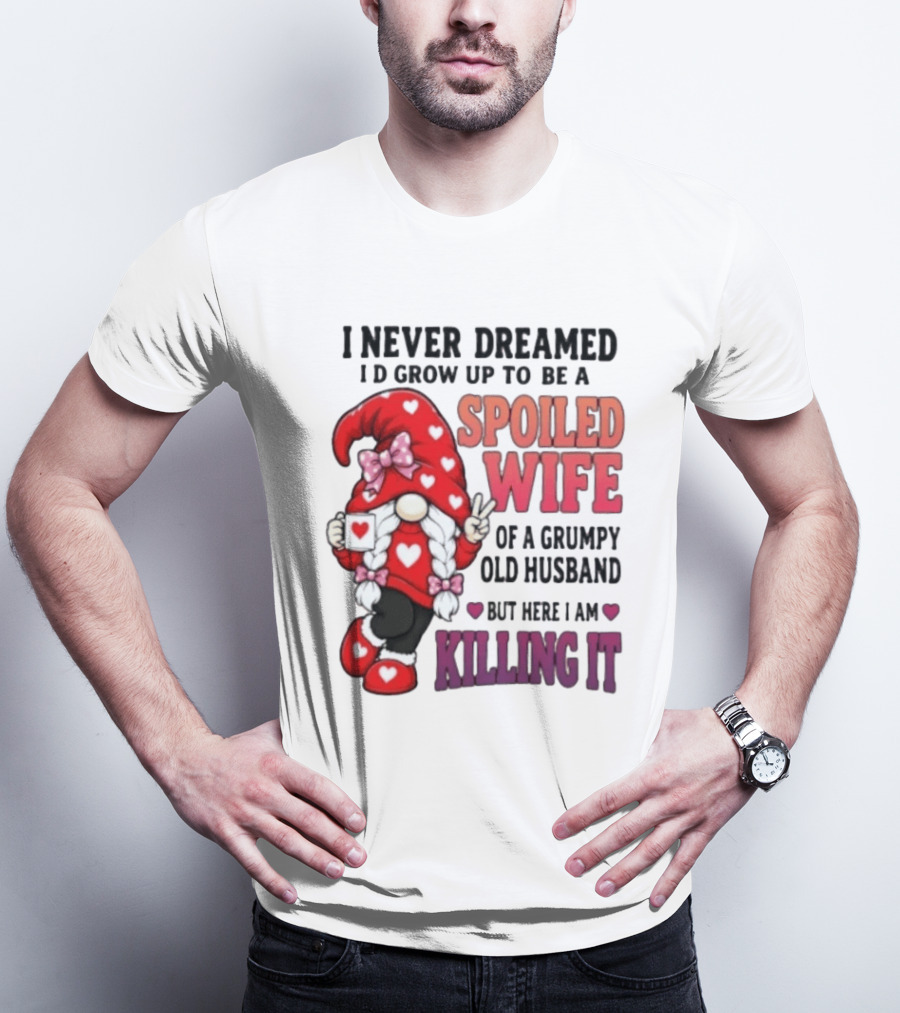 I Never Dreamed I'd Grow Up To Be A Spoiled Wife Of A Grumpy Old Husband Gnome Killing It T-Shirt