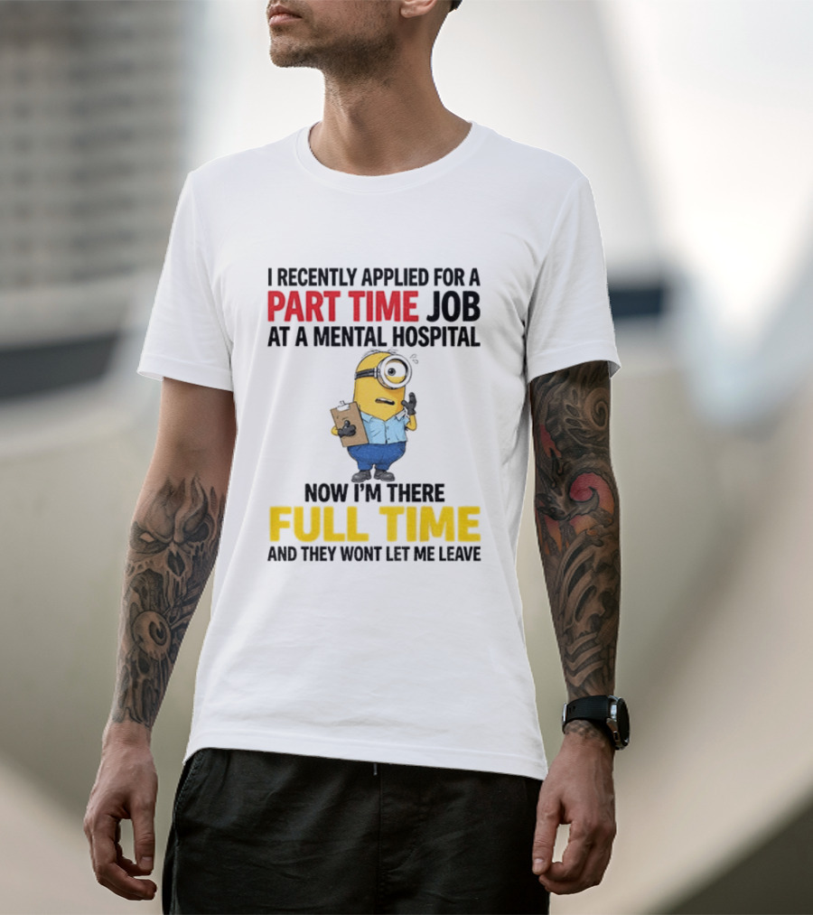 I Recently Applied For A Part Time Job At A Mental Hospital Minion Now I'm There Full Time And They Won't Let Me Leave T-Shirt