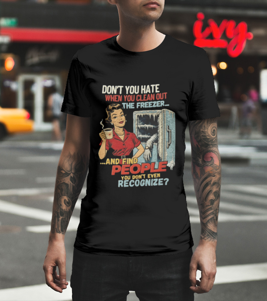 Don't You Hate When You Clean Out The Freezer And Find People You Don't Even Recognize T-Shirt