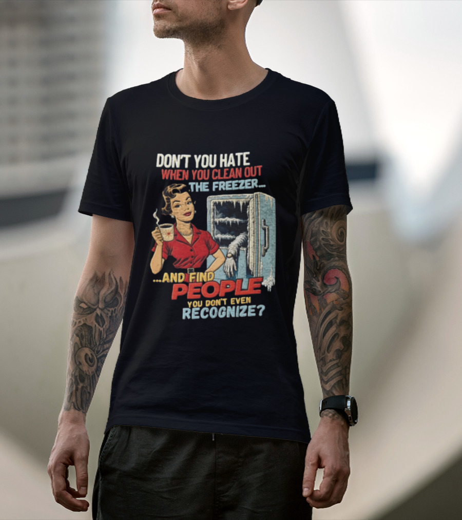Don't You Hate When You Clean Out The Freezer And Find People You Don't Even Recognize T-Shirt