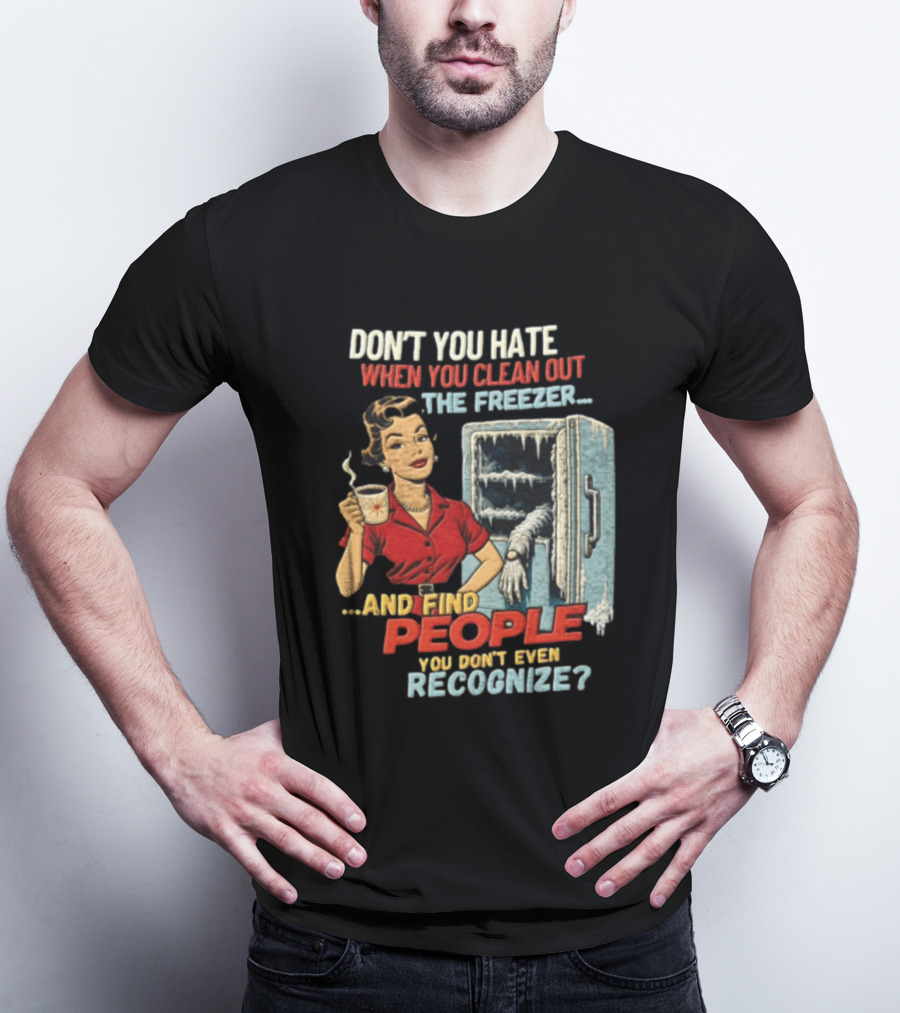 Don't You Hate When You Clean Out The Freezer And Find People You Don't Even Recognize T-Shirt