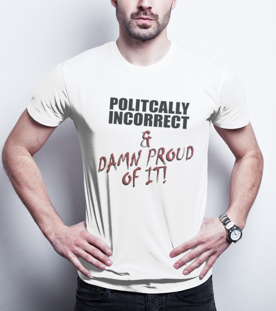 Politically Incorrect & Damn Proud Of It T-Shirt