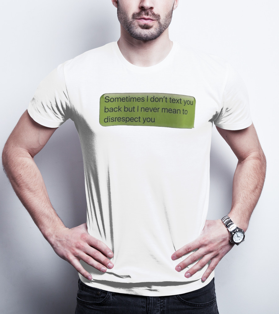 Sometimes I Don't Text You Back But I Never Mean To Disrespect You T-Shirt
