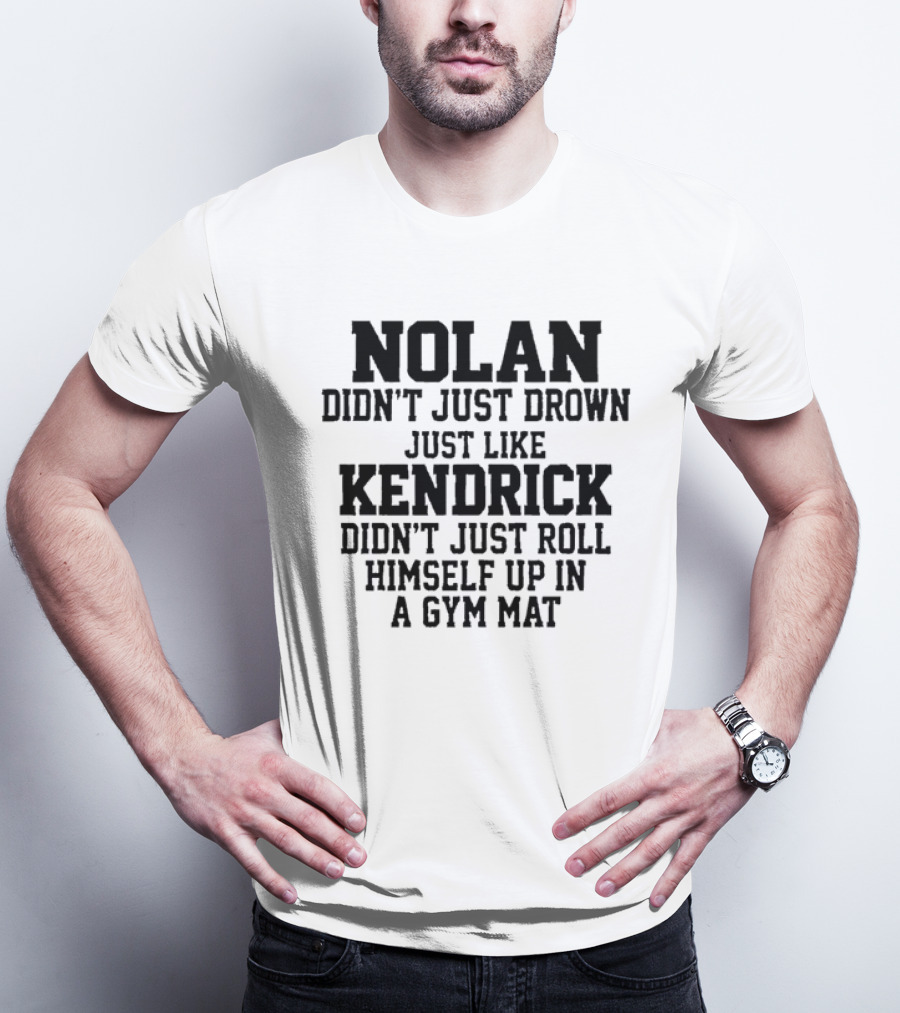 Nolan Didn't Just Drown Just Like Kendrick Didn't Just Roll Himself Up In A Gym Mat T-Shirt