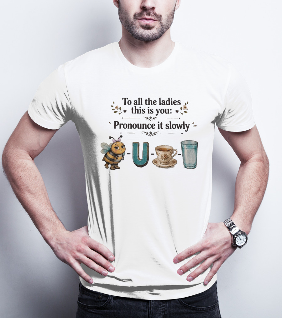 To All The Ladies This Is You Pronounce It Slowly Bee U Tea Full T-Shirt