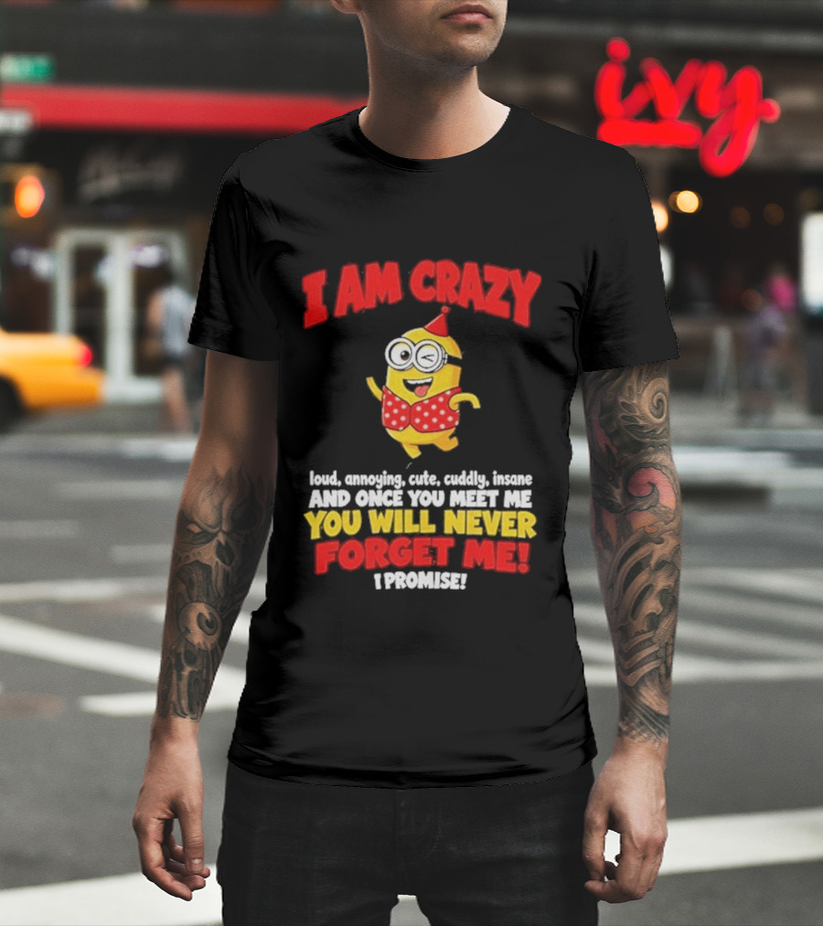 I Am Crazy You Will Never Forget Me Minion Loud Amazing Cute Cuddle Insane T-Shirt
