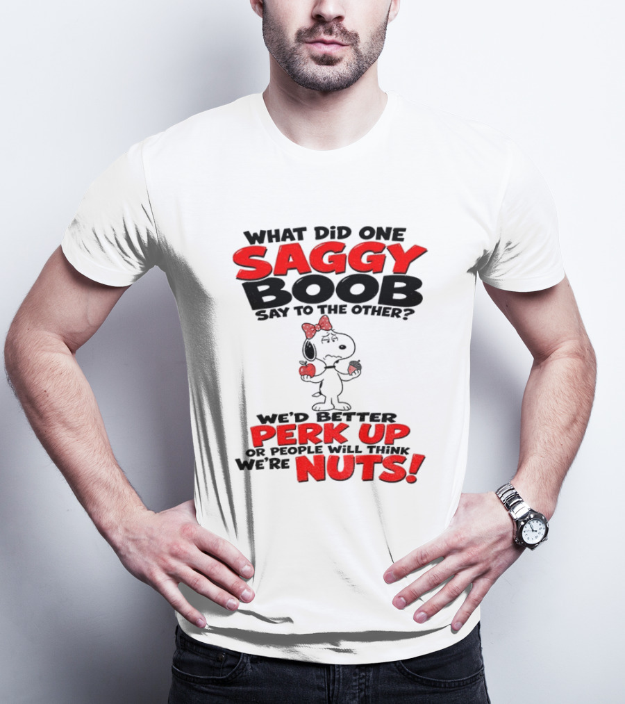 What Did One Saggy Boob Say To The Other Perk Up Or People Will Think We're Nuts Snoopy T-Shirt
