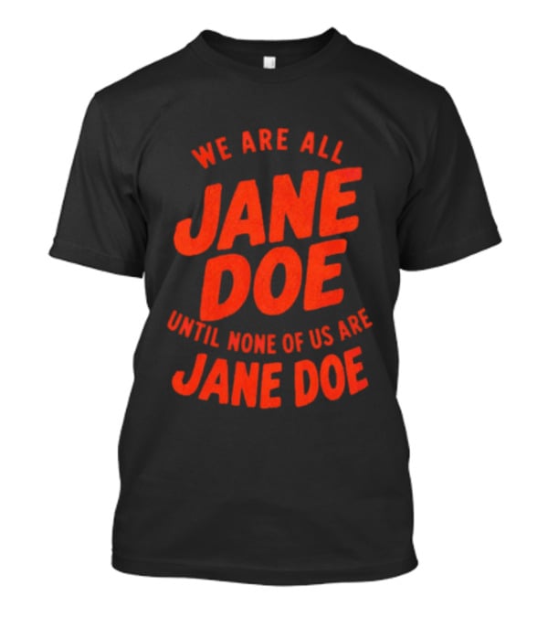 We Are All Jane Doe Until None Of Us Are Jane Doe T-Shirt