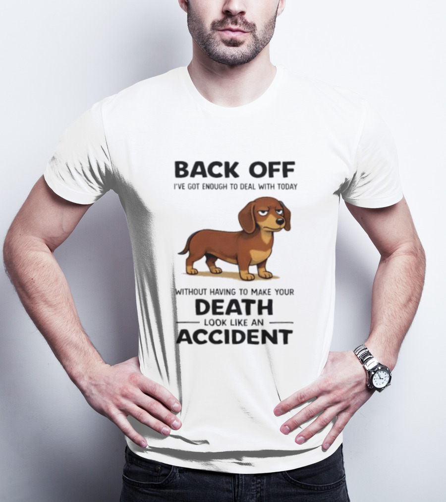 Back Off I've Got Enough To Deal With Today Without Having To Make Your Death Look Like An Accident Dachshund T-Shirt