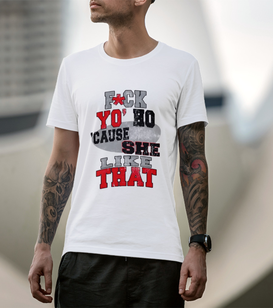 F*ck Yo' Ho 'Cause She Like That Sassy T-Shirt