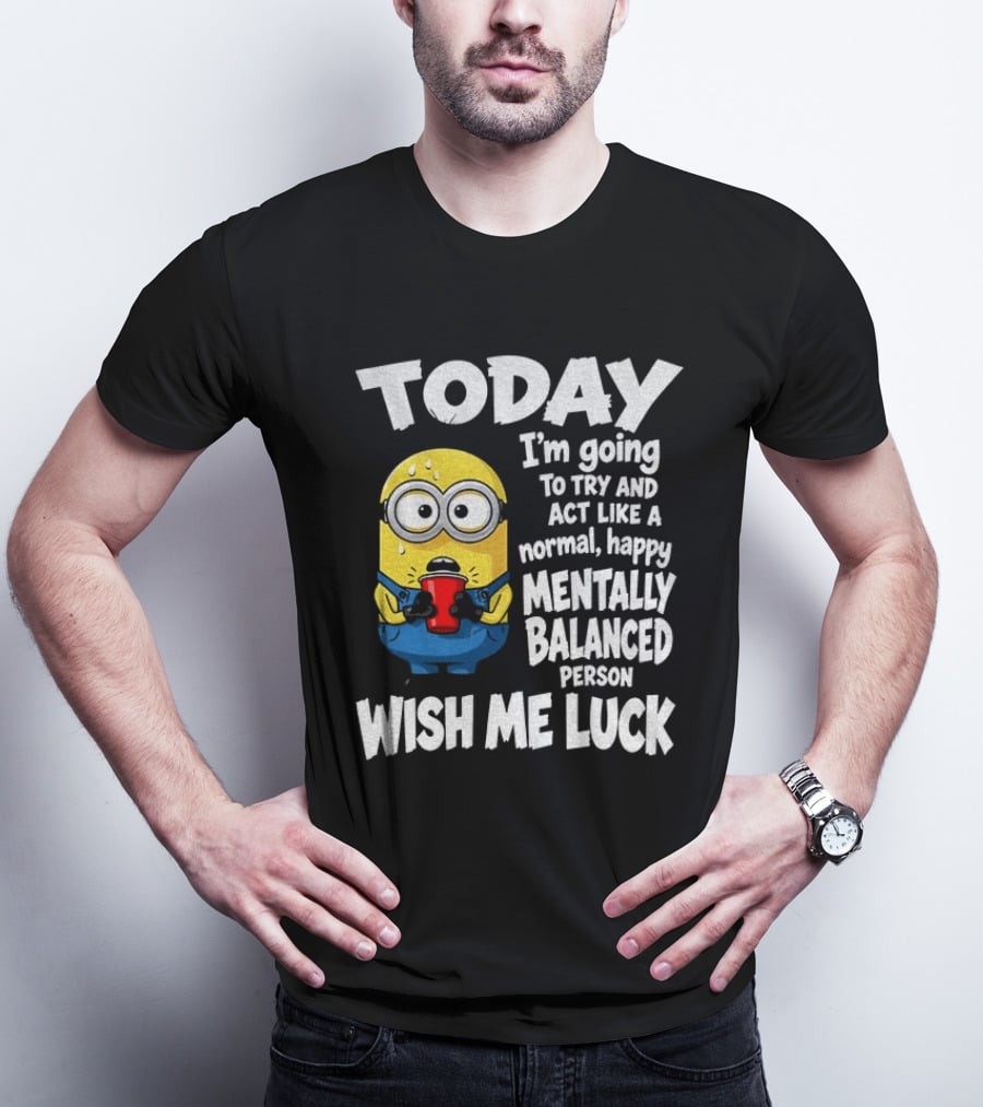 Minion Today I'm Going To Try And Act Like A Normal Happy Mentally Balanced Person Wish Me Luck T-Shirt