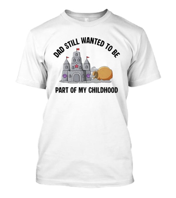Dad Still Wanted To Be Part Of My Childhood Sandcastle Fun T-Shirt