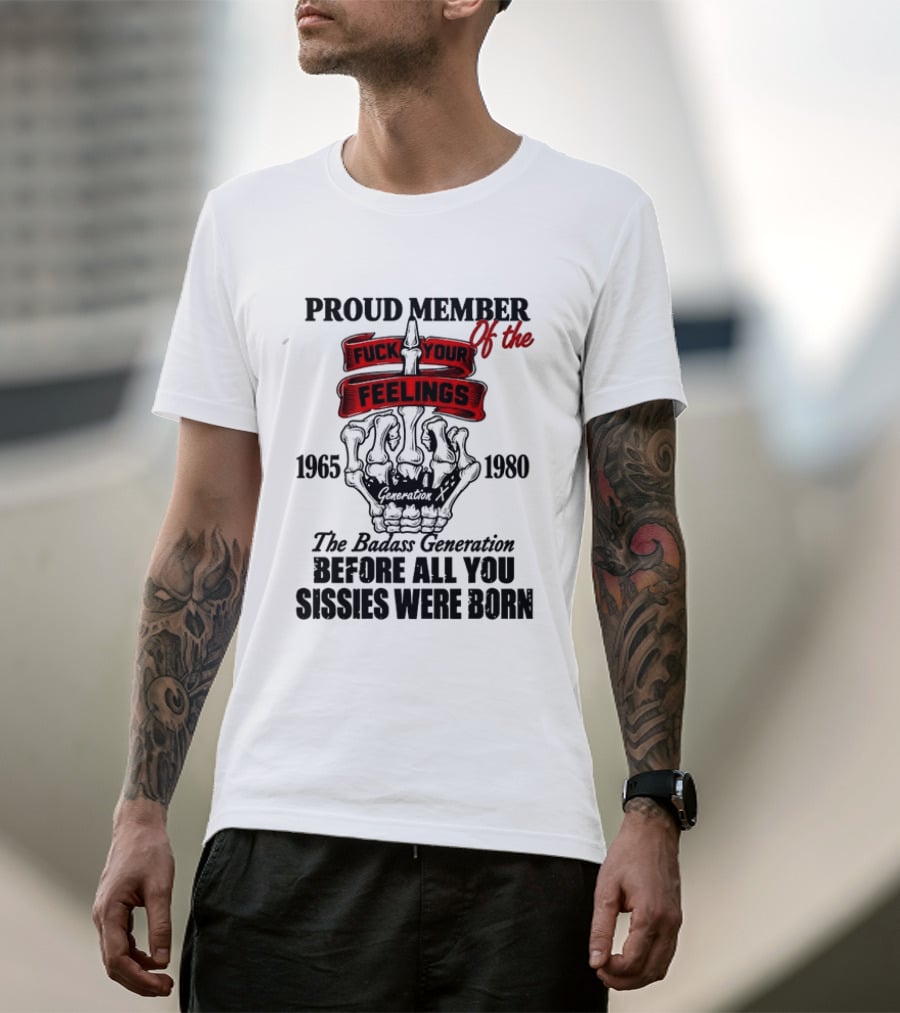 Proud Member Generation X 1965 1980 Fuck Your Feelings Badass Generation Before All You Sissies Were Born T-Shirt