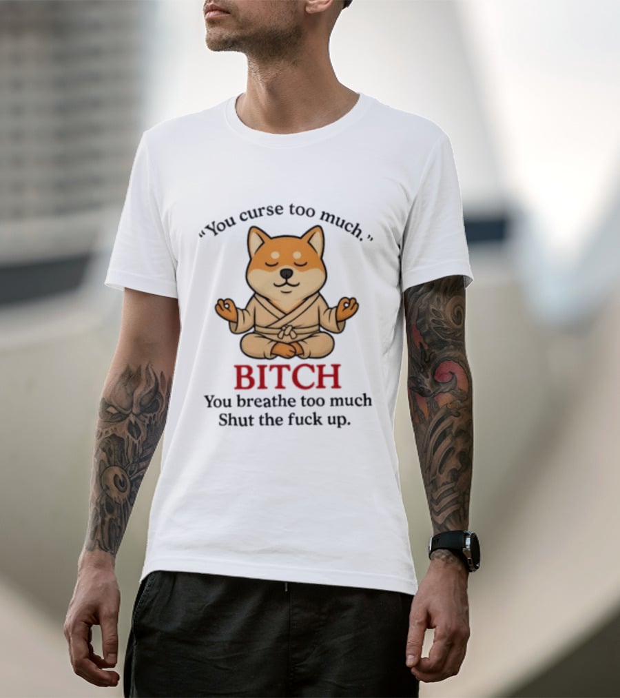 You Curse Too Much Bitch You Breathe Too Much Shut The Fuck Up Shiba Inu T-Shirt