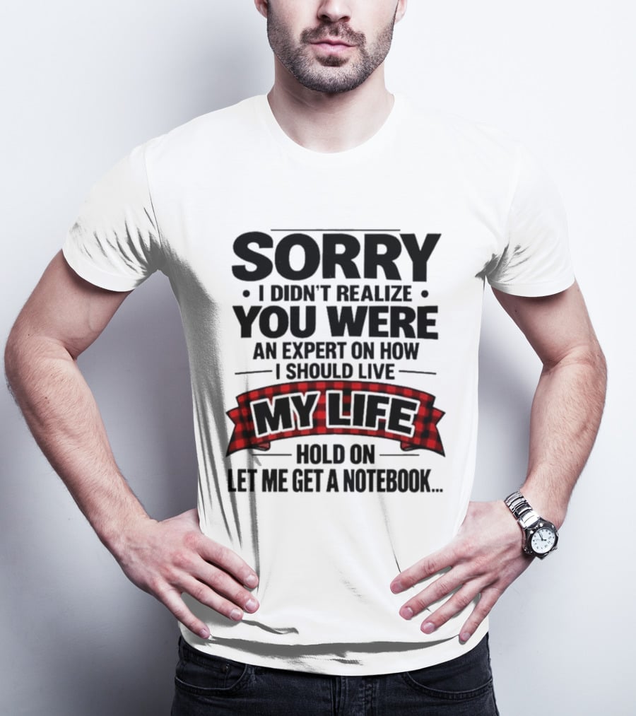 Sorry I Didn't Realize You Were An Expert On How I Should Live My Life Hold On Let Me Get A Notebook T-Shirt