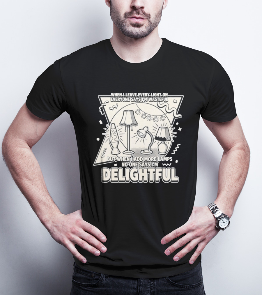 When I Leave Every Light On Everyone Says I'm Wasteful But When I Add More Lamps No One Says I'm Delightful T-Shirt