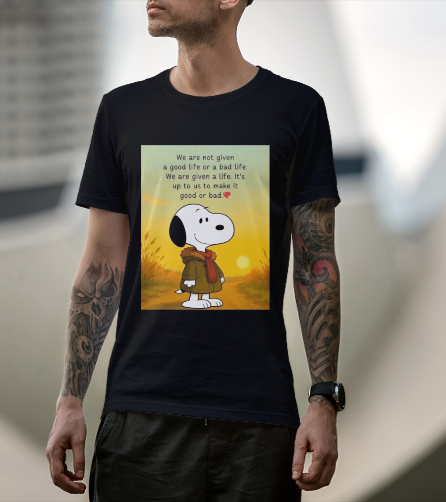 Snoopy We Are Not Given A Good Life Or A Bad Life We Are Given A Life It's Up To Us To Make It Good Or Bad T-Shirt