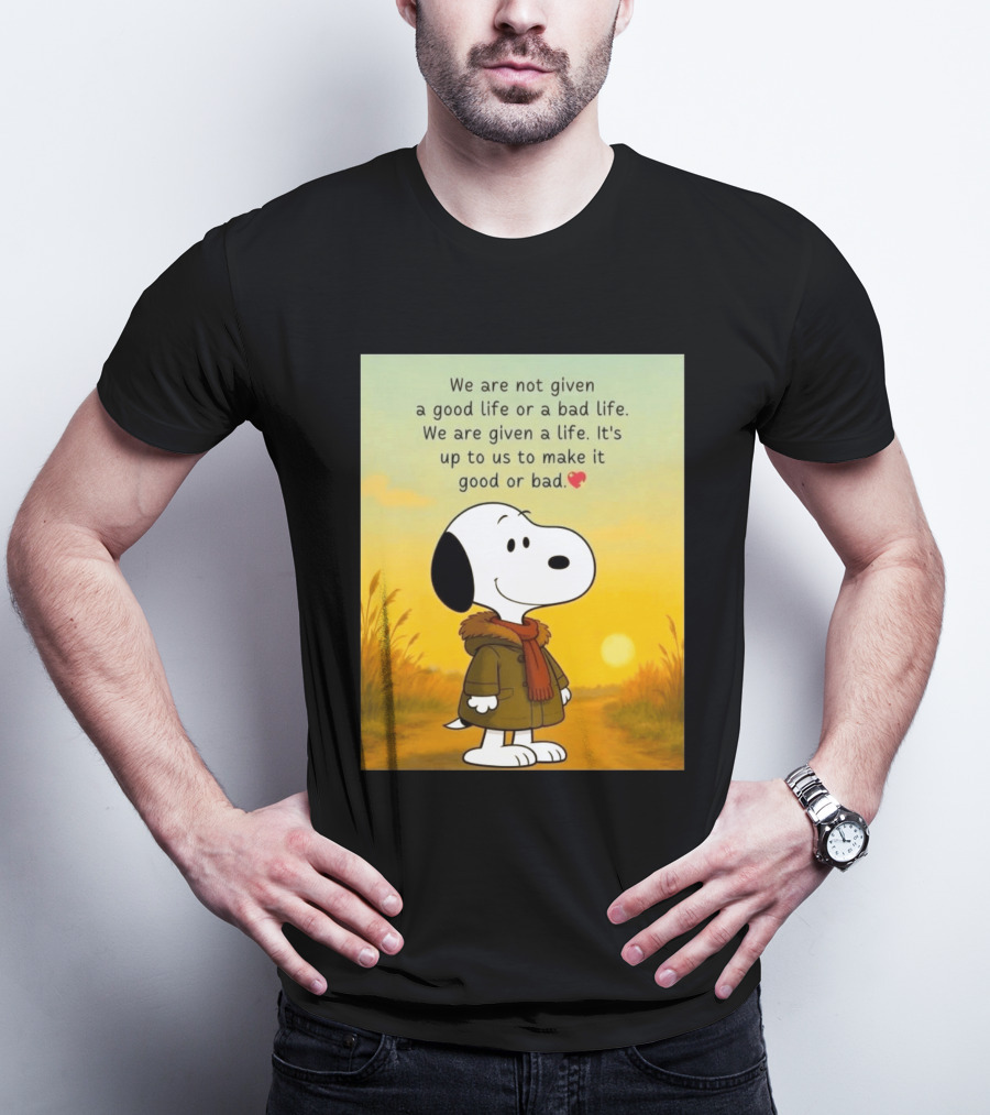 Snoopy We Are Not Given A Good Life Or A Bad Life We Are Given A Life It's Up To Us To Make It Good Or Bad T-Shirt