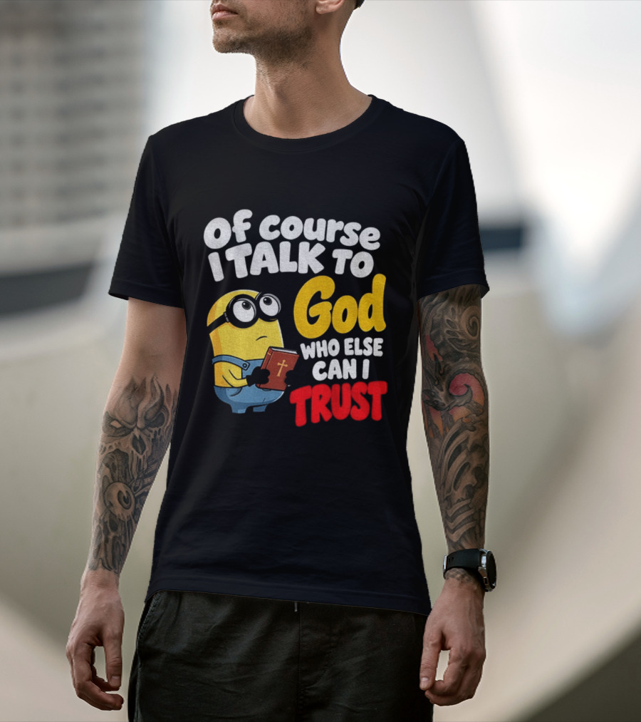 Of Course I Talk To God Who Else Can I Trust Minion T-Shirt