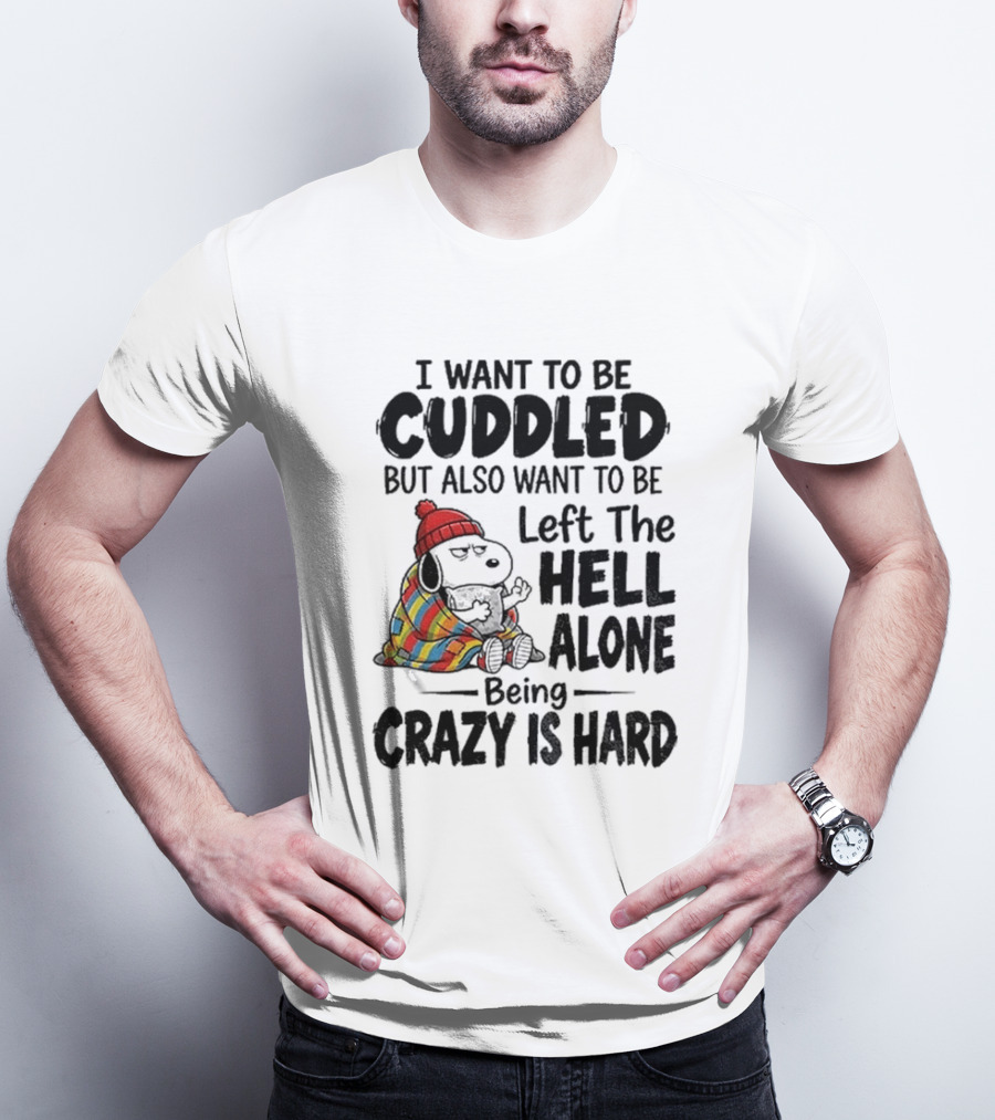 I Want To Be Cuddled But Also Want To Be Left The Hell Alone Being Crazy Is Hard T-Shirt