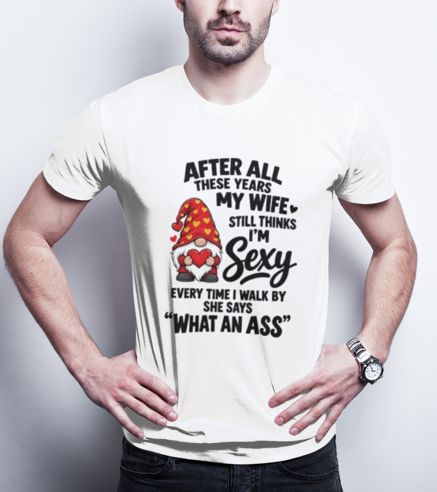 After All These Years My Wife Still Thinks I'm Sexy Every Time I Walk By She Says What An Ass T-Shirt