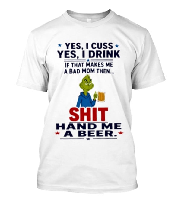 Grinch Yes I Cuss Yes I Drink If That Makes Me A Bad Mom Then Shit Hand Me A Beer T-Shirt