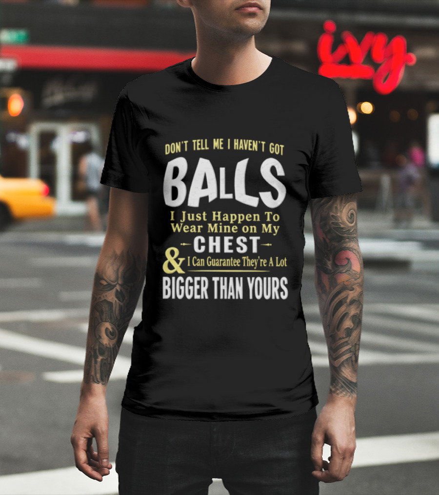 Don't Tell Me I Haven't Got Balls I Just Happen To Wear Mine On My Chest & I Can Guarantee They're A Lot Bigger Than Yours T-Shirt