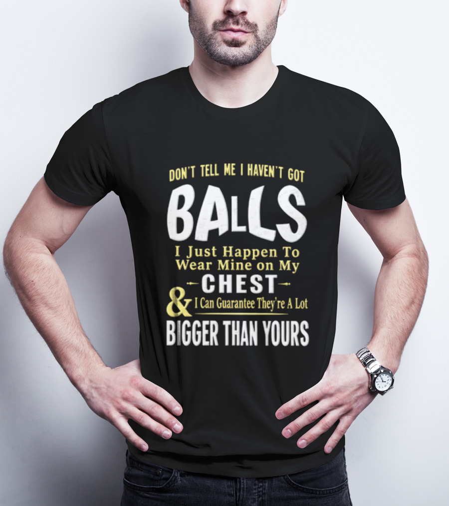 Don't Tell Me I Haven't Got Balls I Just Happen To Wear Mine On My Chest & I Can Guarantee They're A Lot Bigger Than Yours T-Shirt