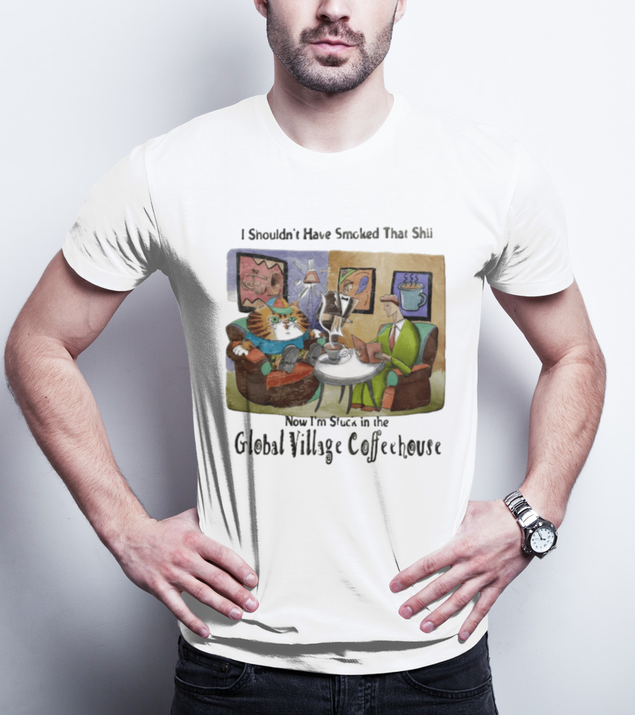 I Shouldn't Have Smoked That Shii Now I'm Stuck In The Global Village Coffeehouse Cat T-Shirt